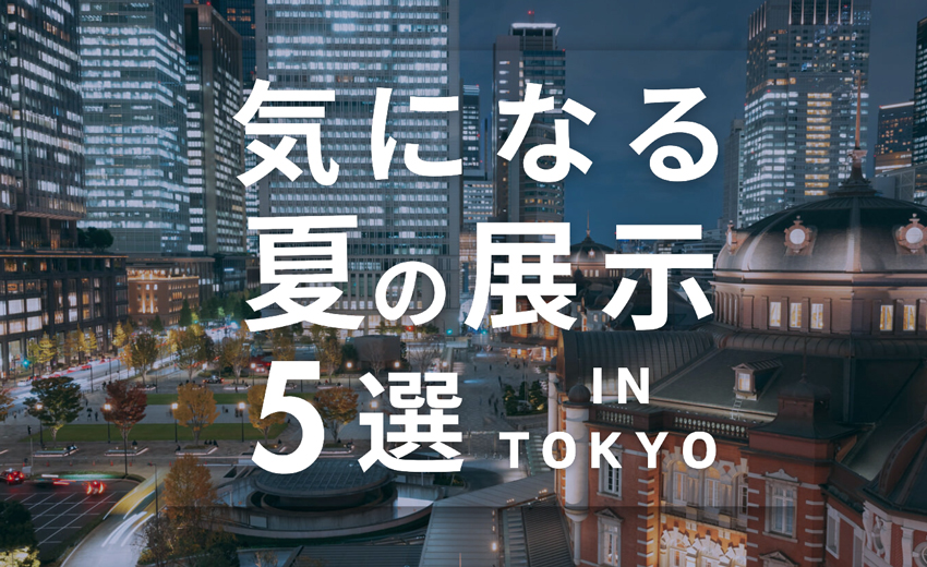 気になる夏の展示5選 IN TOKYO ｜京葉広告社 - 東京・千葉の動画制作・WEB制作・ブランディングデザイン会社