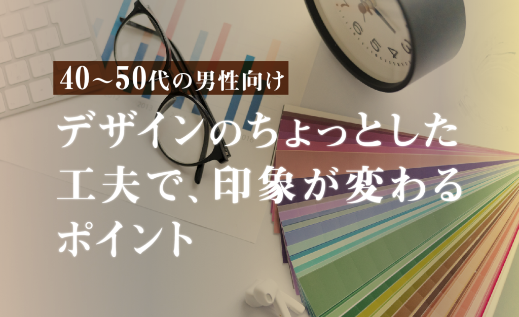 40〜50代の男性向け「デザインのちょっとした工夫で印象が変わるポイント」 ｜京葉広告社 - 東京・千葉の動画制作・WEB制作・ブランディングデザイン会社
